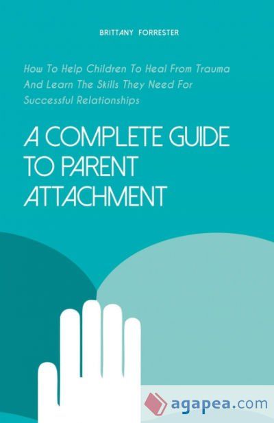 A COMPLETE GUIDE TO PARENT ATTACHMENT HOW TO HELP CHILDREN TO HEAL FROM ...