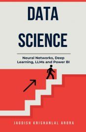 DATA SCIENCE - NEURAL NETWORKS, DEEP LEARNING, LLMS AND POWER BI - JAGDISH KRISHANLAL ARORA ...