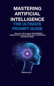 MASTERING ARTIFICIAL INTELLIGENCE THE ULTIMATE PROMPT GUIDE - STEFAN HUTU - 9788409726547