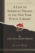 A LIST OF AMERICAN DRAMAS IN THE NEW YORK PUBLIC LIBRARY (CLASSIC ...