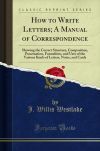 HOW TO WRITE LETTERS; A MANUAL OF CORRESPONDENCE: SHOWING THE CORRECT ...