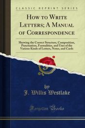 HOW TO WRITE LETTERS; A MANUAL OF CORRESPONDENCE: SHOWING THE CORRECT ...
