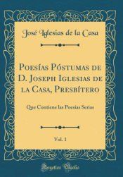 POESIAS POSTUMAS DE D. JOSEPH IGLESIAS DE LA CASA, PRESBITERO, VOL. 1 ...