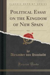 POLITICAL ESSAY ON THE KINGDOM OF NEW SPAIN, VOL. 1: CONTAINING ...