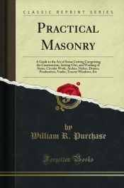 PRACTICAL MASONRY: A GUIDE TO THE ART OF STONE CUTTING COMPRISING THE ...