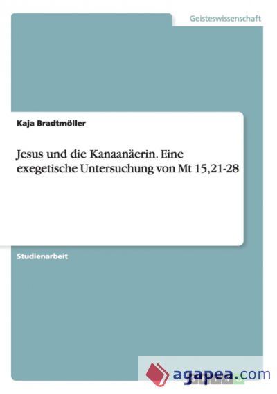 JESUS UND DIE KANAANAERIN. EINE EXEGETISCHE UNTERSUCHUNG VON MT 15,21-28 - KAJA BRADTMOLLER ...