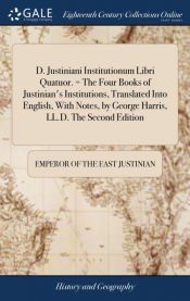 D. JUSTINIANI INSTITUTIONUM LIBRI QUATUOR. = THE FOUR BOOKS OF ...