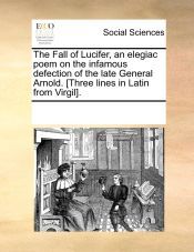 THE FALL OF LUCIFER, AN ELEGIAC POEM ON THE INFAMOUS DEFECTION OF THE ...