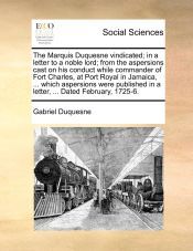 THE MARQUIS DUQUESNE VINDICATED; IN A LETTER TO A NOBLE LORD; FROM THE ...