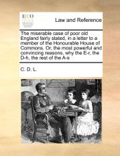 THE MISERABLE CASE OF POOR OLD ENGLAND FAIRLY STATED, IN A LETTER TO A ...