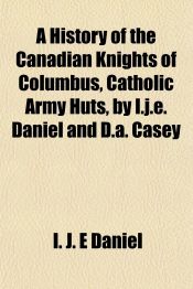 A HISTORY OF THE CANADIAN KNIGHTS OF COLUMBUS, CATHOLIC ARMY HUTS, BY I ...