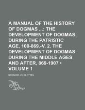 A MANUAL OF THE HISTORY OF DOGMAS (VOLUME 1); THE DEVELOPMENT OF DOGMAS ...
