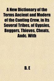 A NEW DICTIONARY OF THE TERMS ANCIENT AND MODERN OF THE CANTING CREW ...
