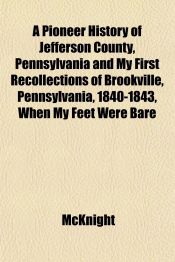 A PIONEER HISTORY OF JEFFERSON COUNTY, PENNSYLVANIA AND MY FIRST RECOLLECTIONS OF BROOKVILLE ...