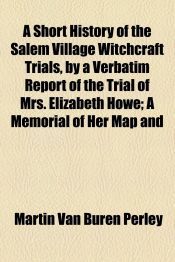 A SHORT HISTORY OF THE SALEM VILLAGE WITCHCRAFT TRIALS, BY A VERBATIM ...