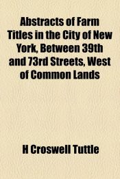 ABSTRACTS OF FARM TITLES IN THE CITY OF NEW YORK, BETWEEN 39TH AND 73RD ...