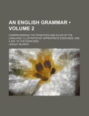 AN ENGLISH GRAMMAR (VOLUME 2); COMPREHENDING THE PRINCIPLES AND RULES ...