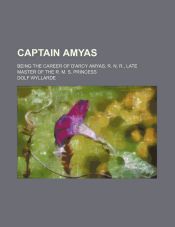 CAPTAIN AMYAS; BEING THE CAREER OF D'ARCY AMYAS, R. N. R., LATE MASTER ...