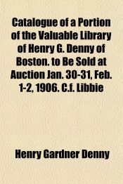 CATALOGUE OF A PORTION OF THE VALUABLE LIBRARY OF HENRY G. DENNY OF ...