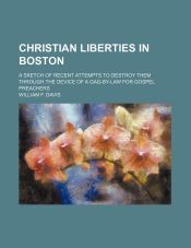 CHRISTIAN LIBERTIES IN BOSTON; A SKETCH OF RECENT ATTEMPTS TO DESTROY ...