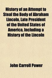 HISTORY OF AN ATTEMPT TO STEAL THE BODY OF ABRAHAM LINCOLN, LATE ...
