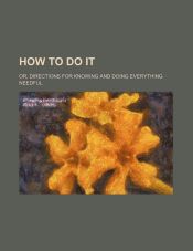 HOW TO DO IT; OR, DIRECTIONS FOR KNOWING AND DOING EVERYTHING NEEDFUL ...