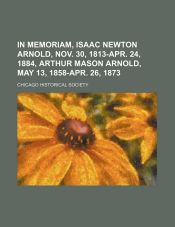 IN MEMORIAM, ISAAC NEWTON ARNOLD, NOV. 30, 1813-APR. 24, 1884, ARTHUR ...