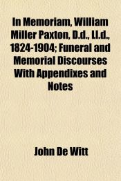 IN MEMORIAM, WILLIAM MILLER PAXTON, D.D., LL.D., 1824-1904; FUNERAL AND MEMORIAL DISCOURSES WITH ...