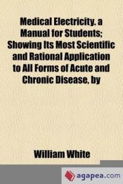 MEDICAL ELECTRICITY. A MANUAL FOR STUDENTS; SHOWING ITS MOST SCIENTIFIC ...