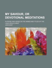 MY SAVIOUR, OR DEVOTIONAL MEDITATIONS; IN PROSE AND VERSE ON THE NAMES ...