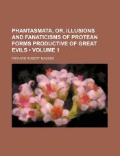 PHANTASMATA, OR, ILLUSIONS AND FANATICISMS OF PROTEAN FORMS PRODUCTIVE ...