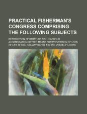 PRACTICAL FISHERMAN'S CONGRESS COMPRISING THE FOLLOWING SUBJECTS ...