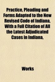 PRACTICE, PLEADING AND FORMS ADAPTED TO THE NEW REVISED CODE OF INDIANA ...