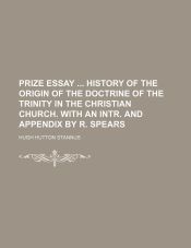 PRIZE ESSAY HISTORY OF THE ORIGIN OF THE DOCTRINE OF THE TRINITY IN THE ...