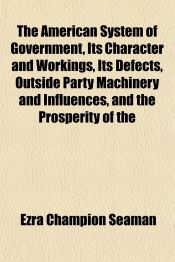 THE AMERICAN SYSTEM OF GOVERNMENT, ITS CHARACTER AND WORKINGS, ITS ...