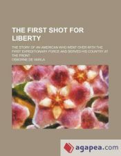 THE FIRST SHOT FOR LIBERTY; THE STORY OF AN AMERICAN WHO WENT OVER WITH ...