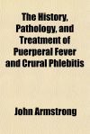 THE HISTORY, PATHOLOGY, AND TREATMENT OF PUERPERAL FEVER AND CRURAL ...