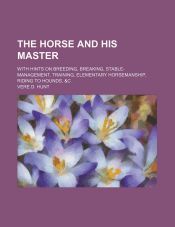 THE HORSE AND HIS MASTER; WITH HINTS ON BREEDING, BREAKING, STABLE ...
