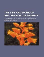 THE LIFE AND WORK OF REV. FRANCIS JACOB RUTH; A PIONEER OF LUTHERANISM ...