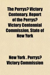 THE PERRYS VICTORY CENTENARY. REPORT OF THE PERRYS VICTORY CENTENNIAL ...