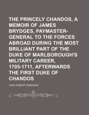 THE PRINCELY CHANDOS, A MEMOIR OF JAMES BRYDGES, PAYMASTER-GENERAL TO ...