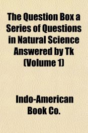 THE QUESTION BOX A SERIES OF QUESTIONS IN NATURAL SCIENCE ANSWERED BY ...