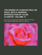 THE WORKS OF CHARLES PAUL DE KOCK, WITH A GENERAL INTRODUCTION BY JULES CLARETIE (VOLUME 17 ...