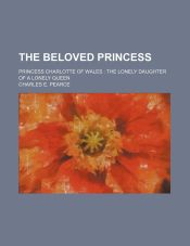 THE BELOVED PRINCESS; PRINCESS CHARLOTTE OF WALES THE LONELY DAUGHTER ...