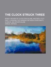 THE CLOCK STRUCK THREE; BEING A REVIEW OF CLOCK STRUCK ONE, AND REPLY ...