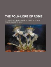 THE FOLK-LORE OF ROME; COLLECTED BY WORD OF MOUTH FROM THE PEOPLE ...