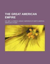 THE GREAT AMERICAN EMPIRE; OR, GEN. ULYSSES S. GRANT, EMPEROR OF NORTH ...