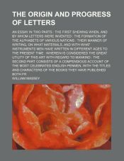 THE ORIGIN AND PROGRESS OF LETTERS; AN ESSAY IN TWO PARTS THE FIRST ...