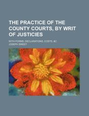 THE PRACTICE OF THE COUNTY COURTS, BY WRIT OF JUSTICIES; WITH FORMS ...