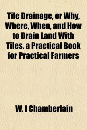 TILE DRAINAGE, OR WHY, WHERE, WHEN, AND HOW TO DRAIN LAND WITH TILES. A ...